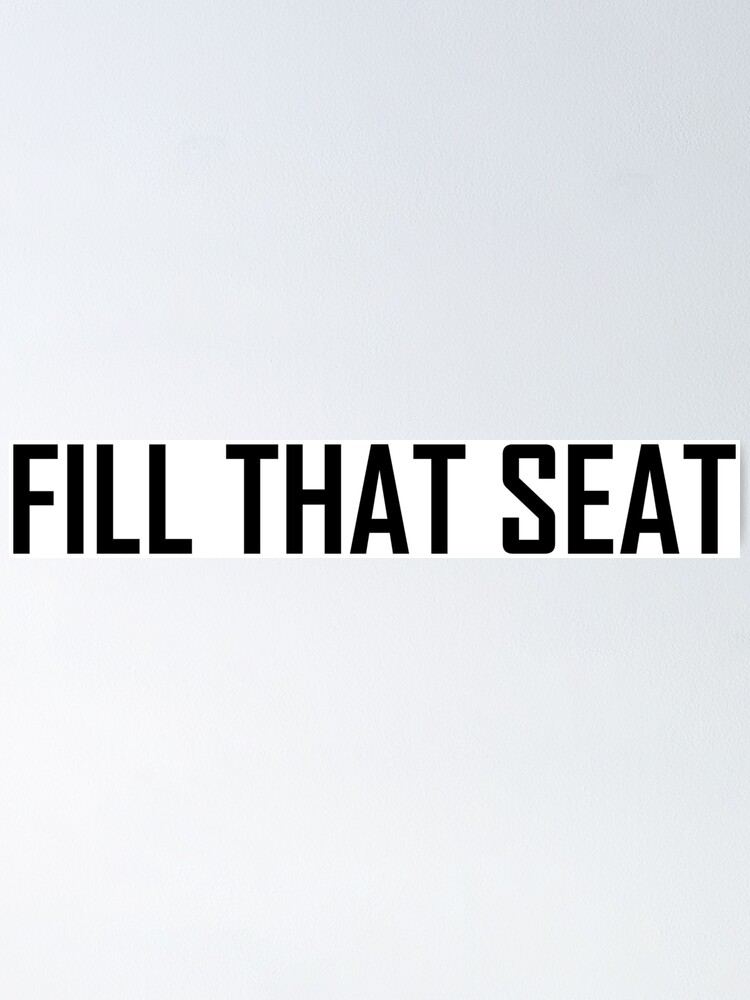 "Fill That Seat, fill the seat " Poster by Hasnaaserssouri | Redbubble