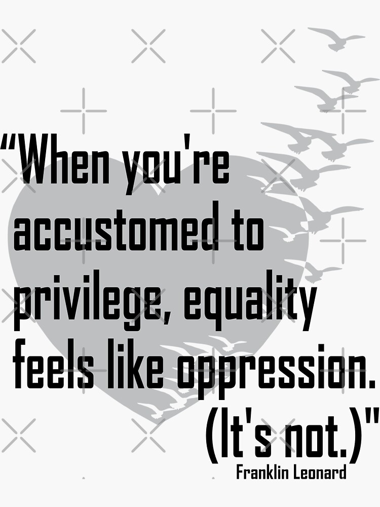 "When you're accustomed to privilege, equality feels like oppression ...
