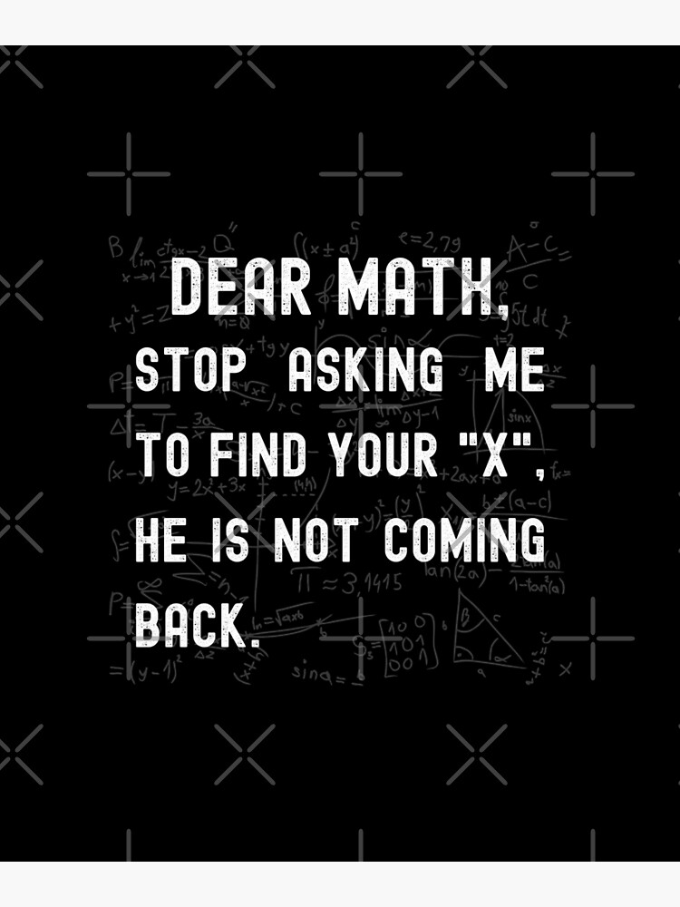 Dear Math, Stop Asking Me To Find Your X . He Is Not Coming Back ...
