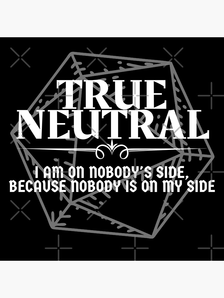 ""True Neutral - I Am On Nobody's Side, Because Nobody Is On My Side ...
