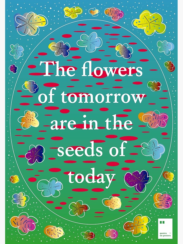 "The flowers of tomorrow are in the seeds of today" Poster by ...