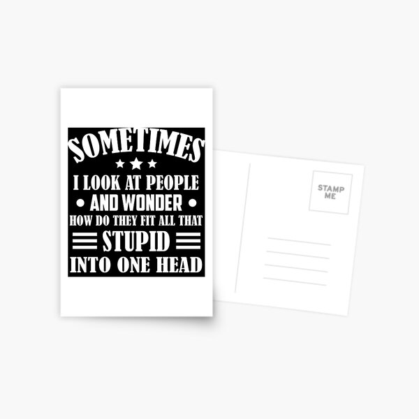 "sometimes i look at people and wonder how do they fit all that stupid ...