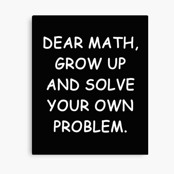 Dear Math Grow Up And Solve Your Own Problem Canvas Prints | Redbubble