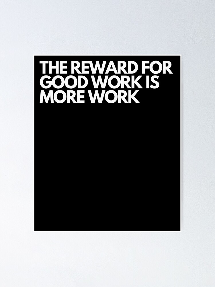 "The reward for good work is more work" Poster for Sale by ...
