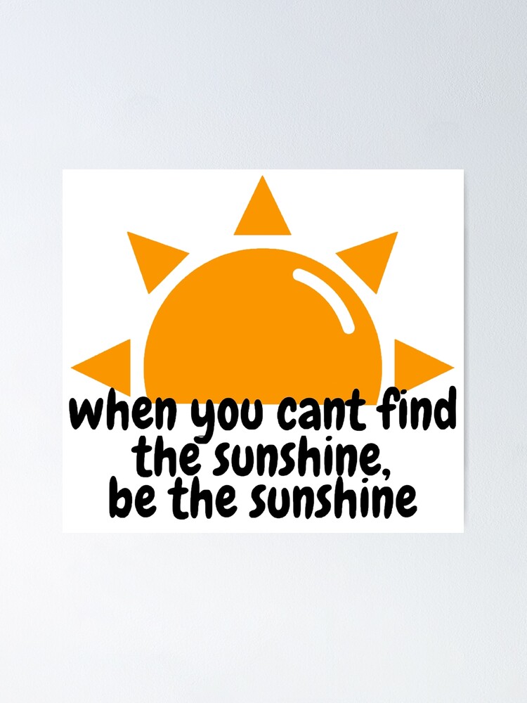 When You Cant Find The Sunshine Be The Sunshine Poster By