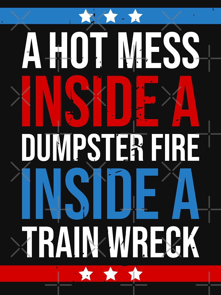 "A Hot Mess Inside A Dumpster Fire Inside A Train Wreck" T-shirt for ...