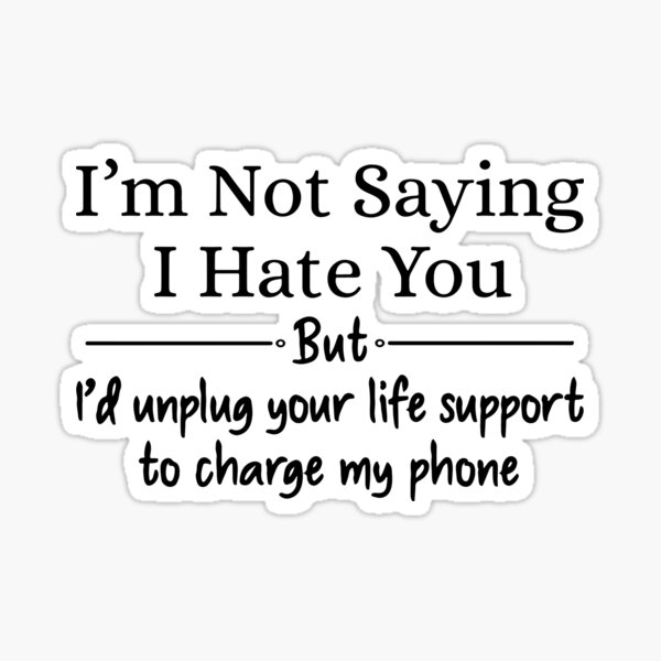 "Im not saying i hate you but id unplug your life support to charge my ...