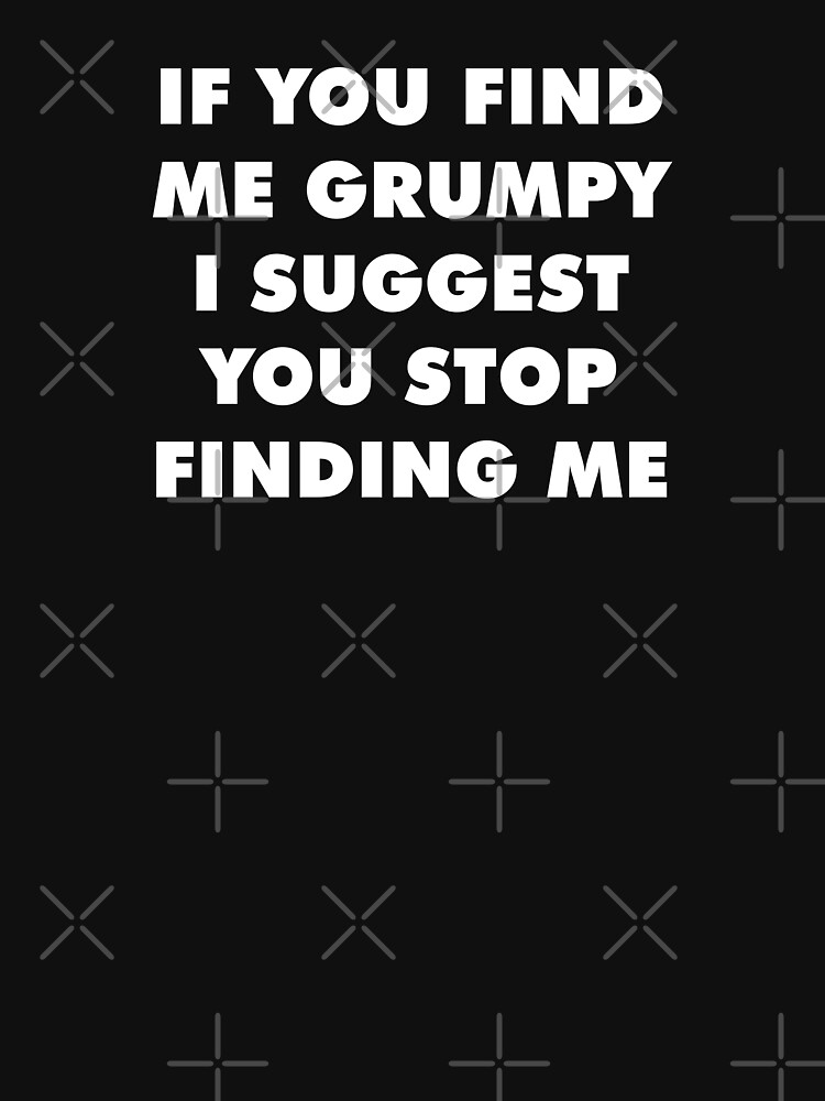 "If You Find Me Grumpy I Suggest You Stop Finding Me" T-shirt for Sale ...