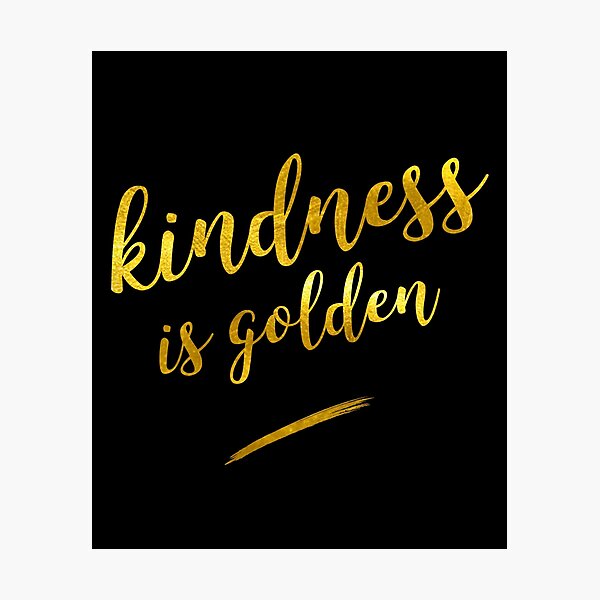 Kindness Is Golden Meaning Photographic Prints | Redbubble