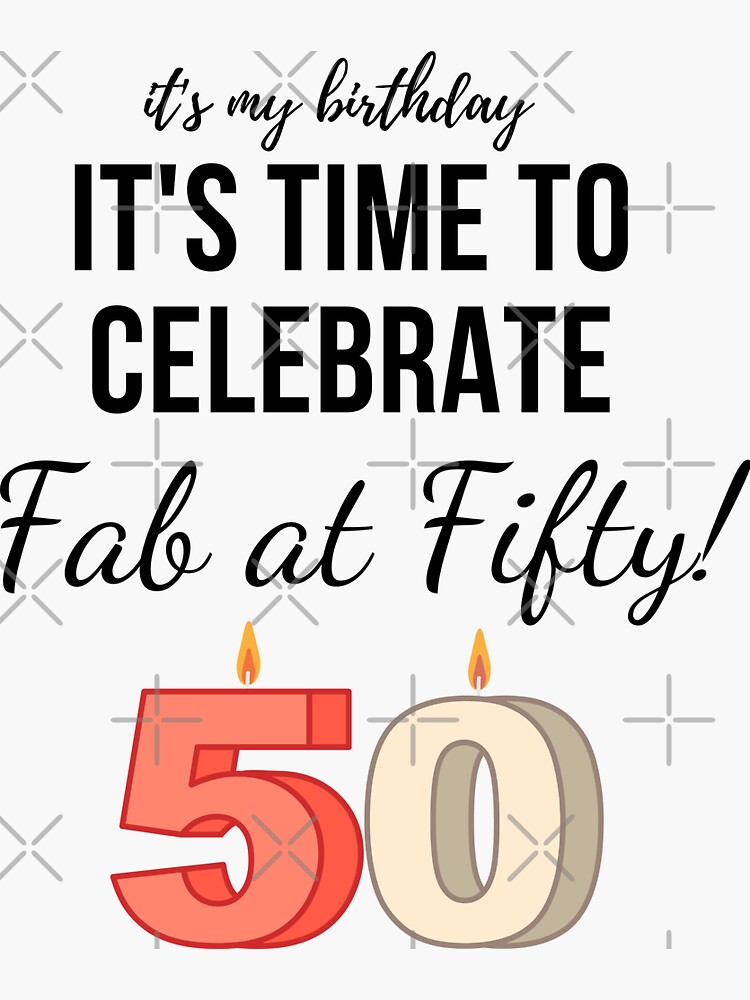"50th birthday ,it's my birthday,it's time to celebrate ,fab at fifty ...