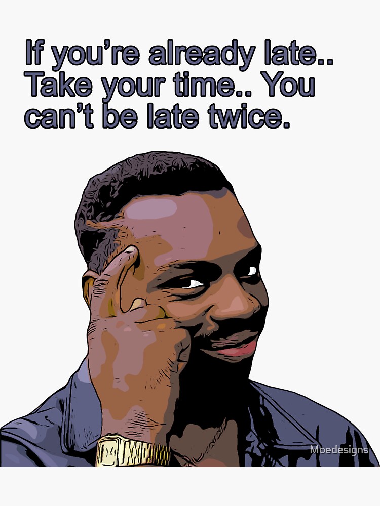 "If you're already late.. Take your time.. You can't be late twice ...