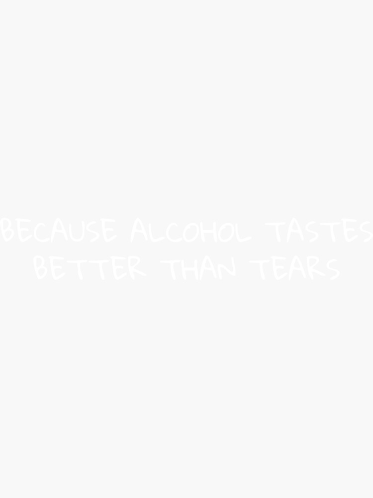 "Because alcohol tastes better than tears " Sticker by AnaaMG | Redbubble