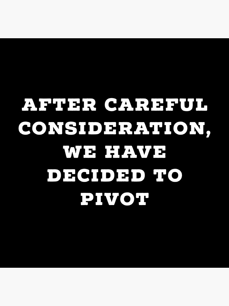"After Careful Consideration, We Have Decided To Pivot" Poster by ...