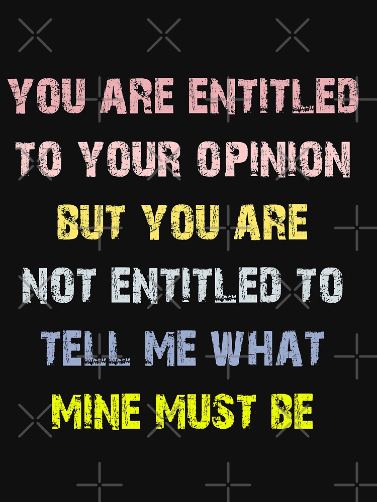 "You Are Entitled To Your Opinion But You Are Not Entitled To Tell Me ...