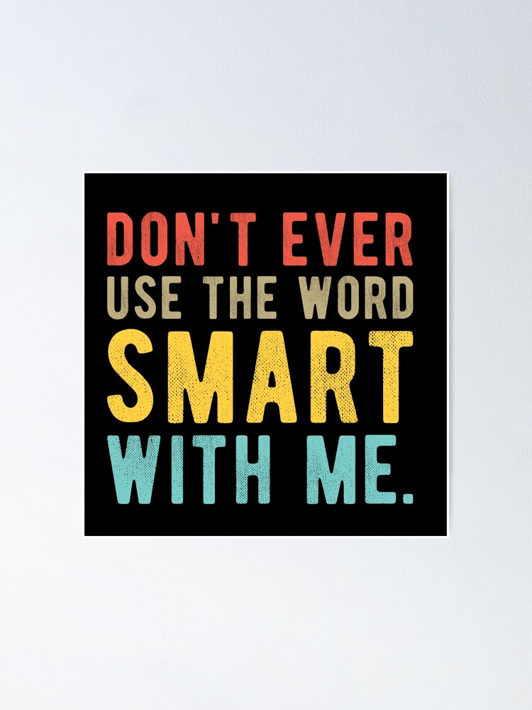 "Don't ever use the word SMART with me!" Poster by m1kels | Redbubble