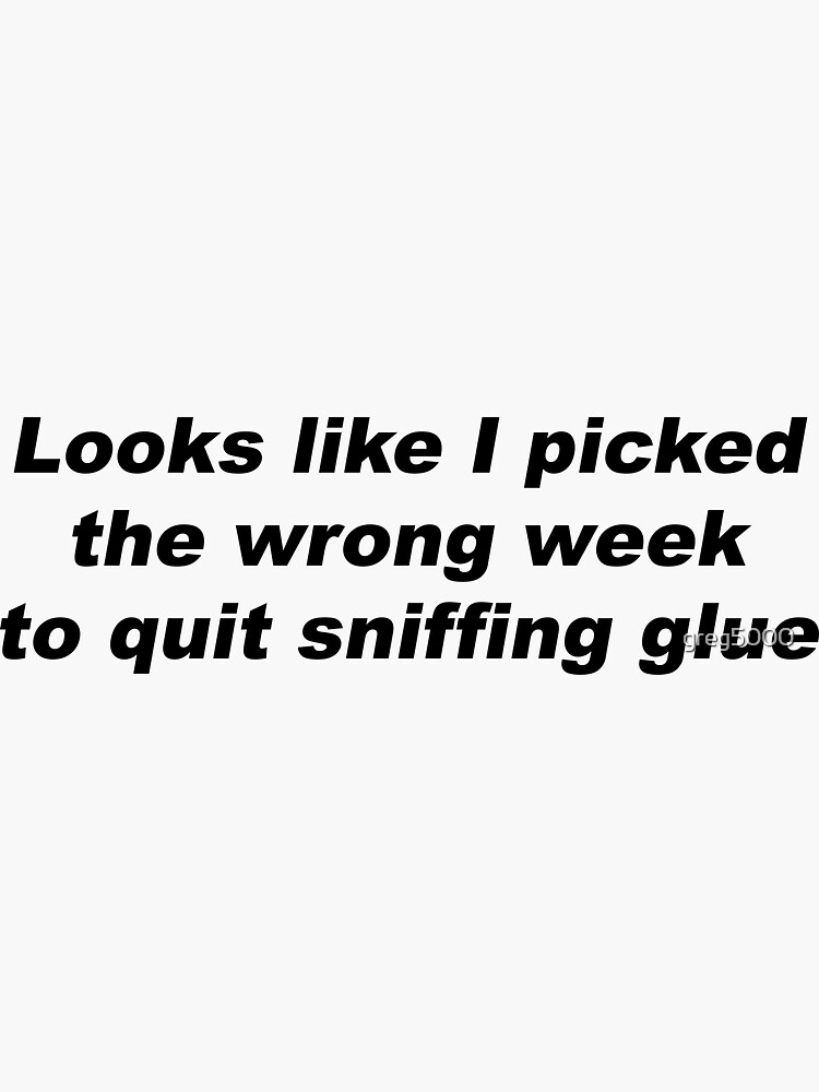 "Looks like I picked the wrong week to quit sniffing glue" Sticker by ...