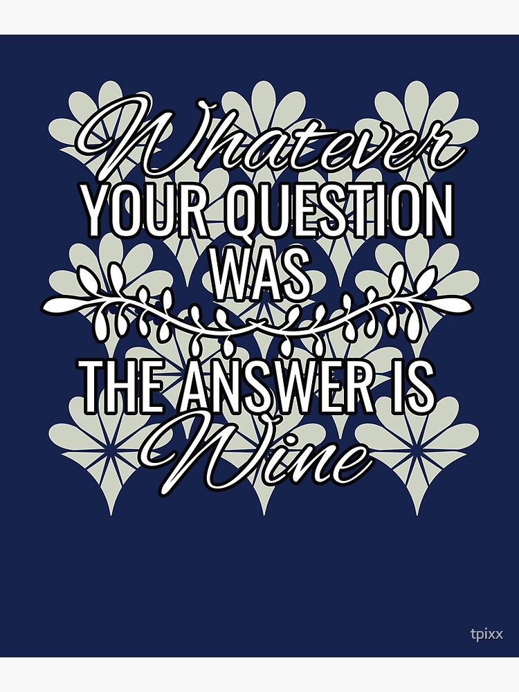 "Whatever Your Question Was, The Answer Is Wine" Poster for Sale by ...