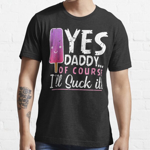Yes Daddy Of Course Ill Suck It Bdsm Submissive Kinky Sub T Shirt