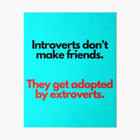 "Introverts don't make friends. They get adopted by extroverts." Art ...