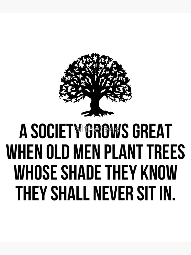 A Society Grows Great When Old Men Plant Trees Whose Shade They Know
