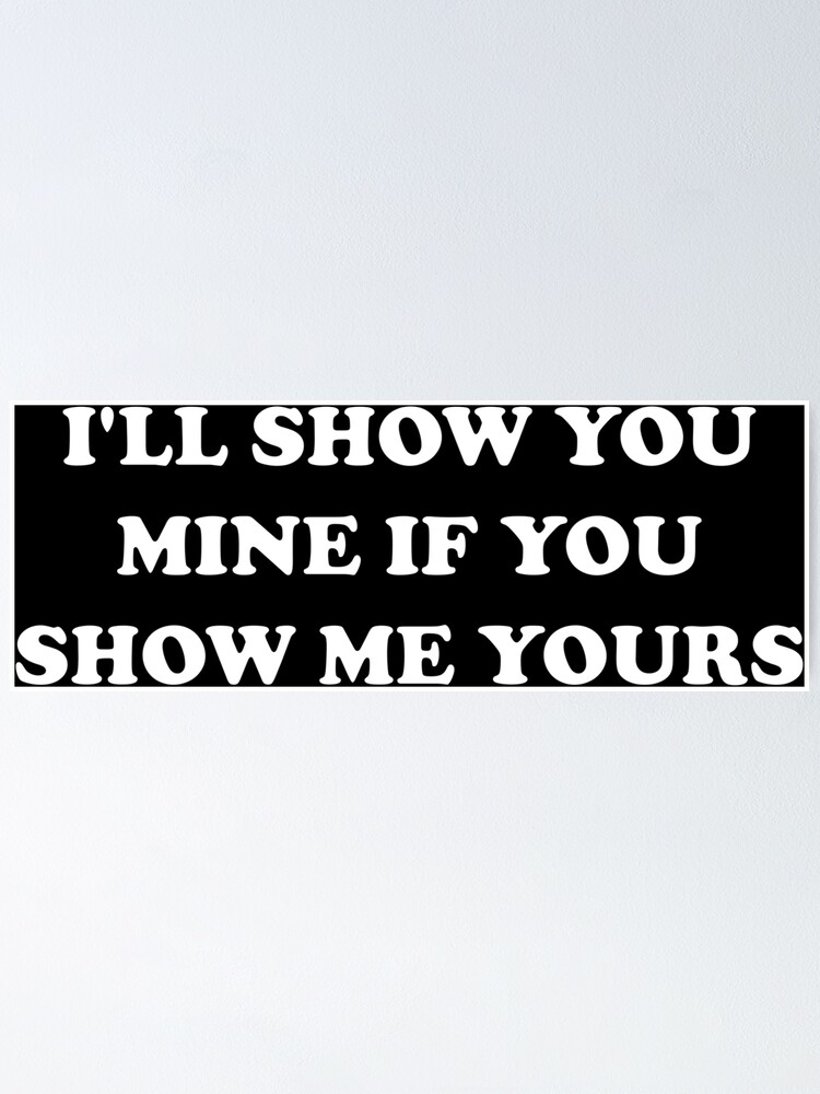 "I'll show you mine if you show me yours" Poster for Sale by Deegital18 ...