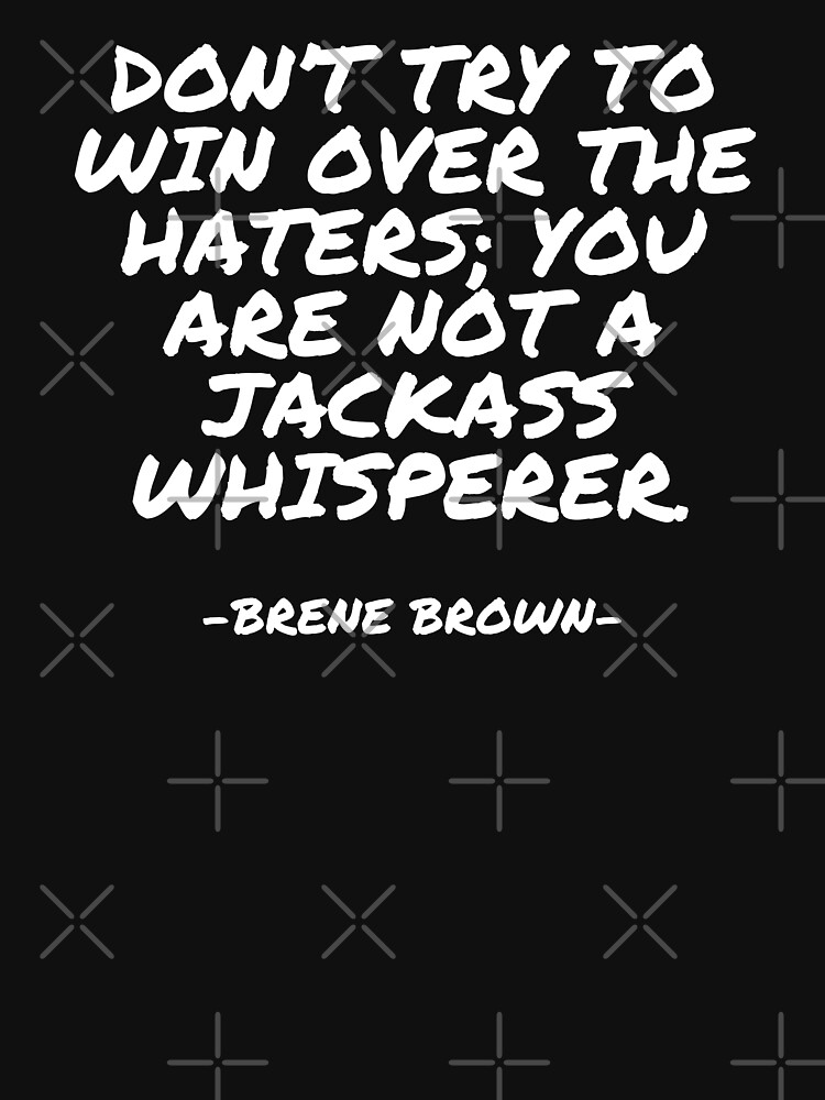 "Brene Brown - Don’t try to win over the haters; you are not a jackass ...