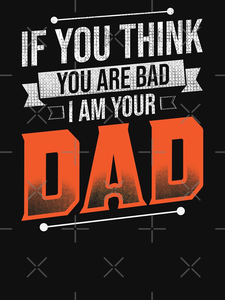 "If You Think You Are Bad I am Your DAD" Essential T-Shirt for Sale by ...