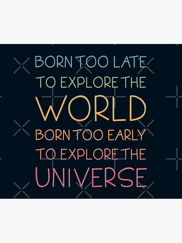 Born Too Late To Explore The World Born To Early To Explore The