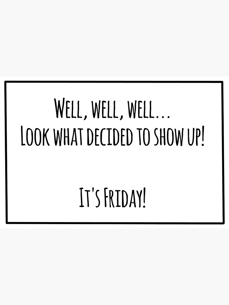 "Well, Well, Well... Look what decided to show up! It's Friday ...