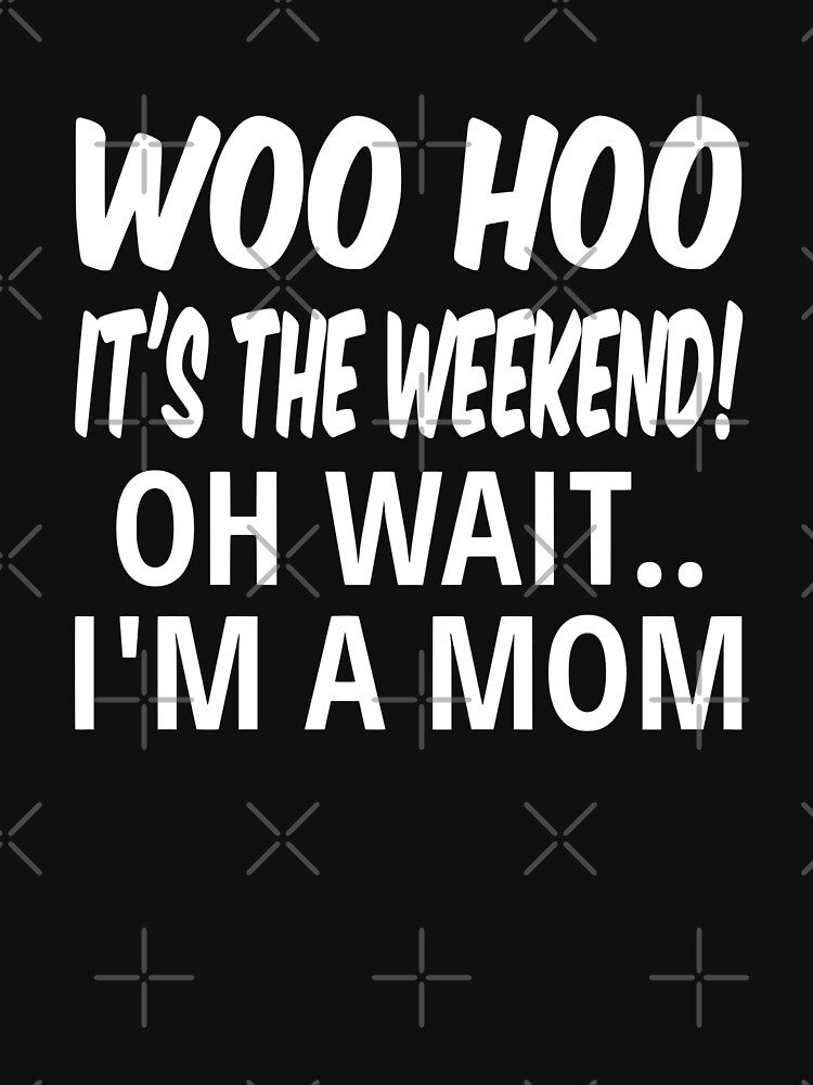 "Woo Hoo It's The Weekend! Oh Wait.. I'm A Mom" Essential T-Shirt for ...