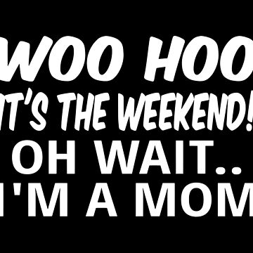 "Woo Hoo It's The Weekend! Oh Wait.. I'm A Mom" Essential T-Shirt for ...