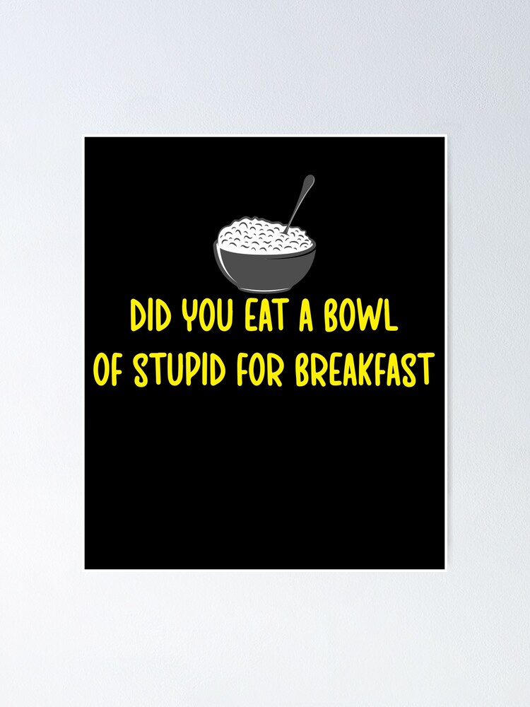 "Did You Eat A Bowl Of Stupid For Breakfast" Poster for Sale by Akmloza ...