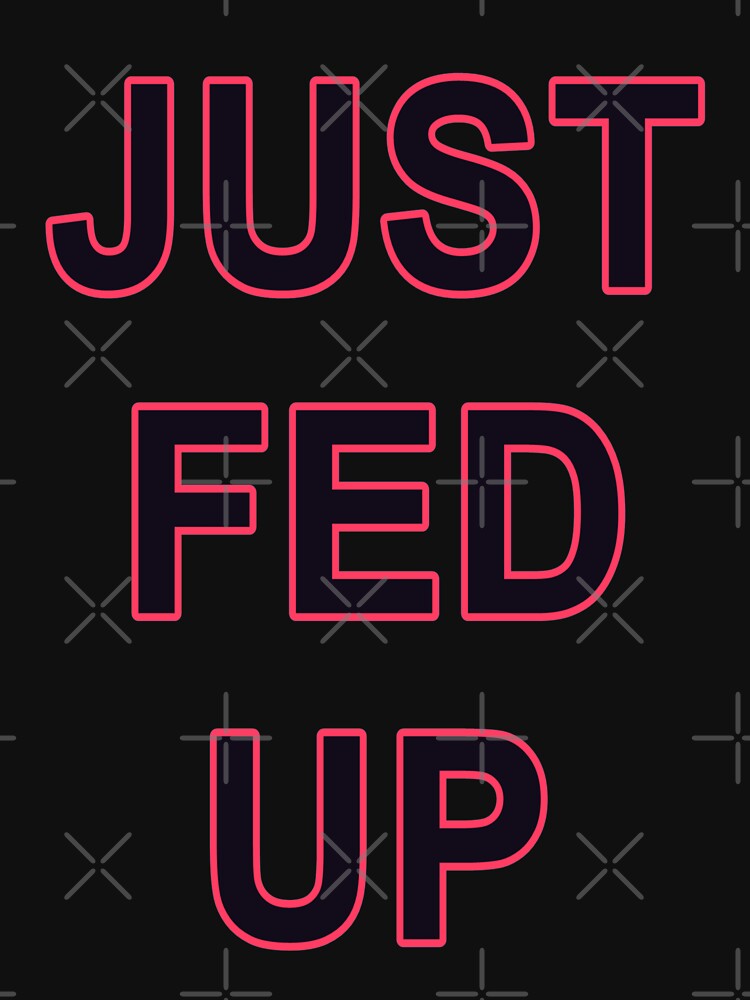 "Just Fed UP" T-shirt for Sale by ericarose1979 | Redbubble ...