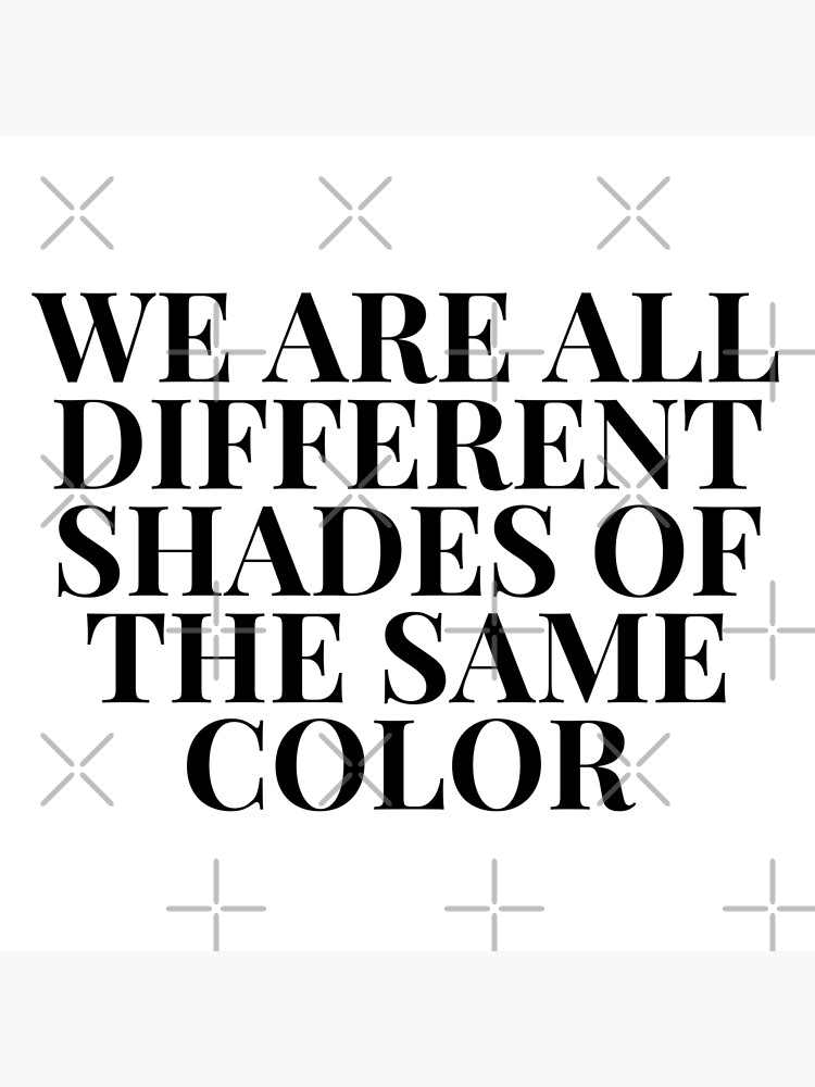 "WE ARE ALL DIFFERENT SHADES OF THE SAME COLOR" Poster for Sale by ...