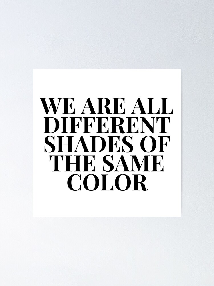 "WE ARE ALL DIFFERENT SHADES OF THE SAME COLOR" Poster for Sale by ...