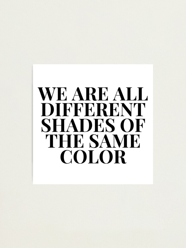 "WE ARE ALL DIFFERENT SHADES OF THE SAME COLOR" Photographic Print for ...