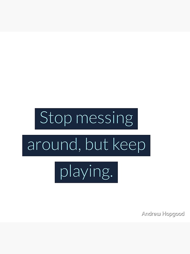 "Stop messing around, but keep playing." Poster for Sale by ...