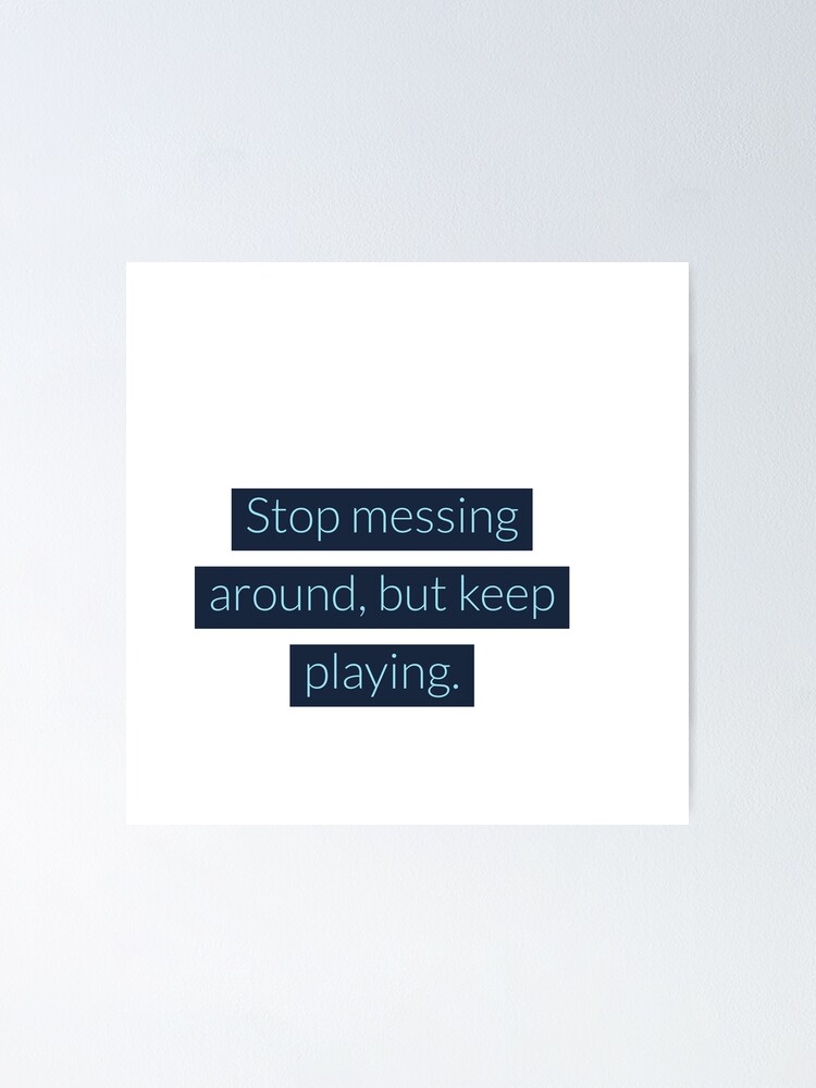 "Stop messing around, but keep playing." Poster for Sale by ...