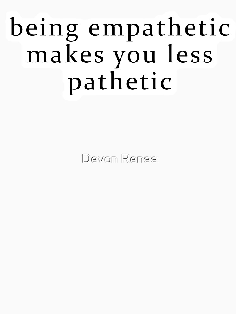 "being empathetic makes you less pathetic" T-shirt by Dorganzola ...