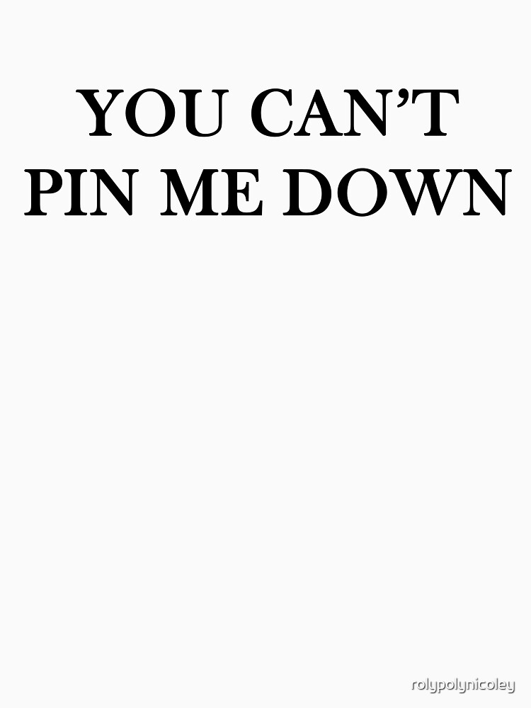 "Yeah, You Can't Pin Me Down" T-shirt by rolypolynicoley | Redbubble