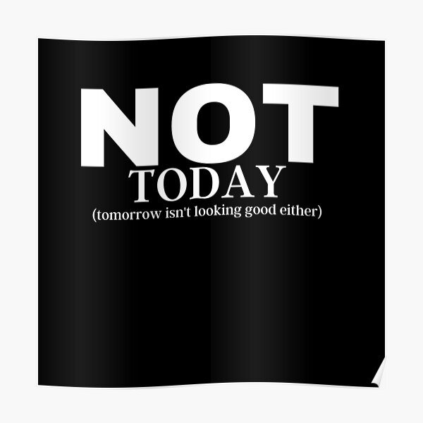 "Not Today, Tomorrow isnt looking good either." Poster for Sale by ...