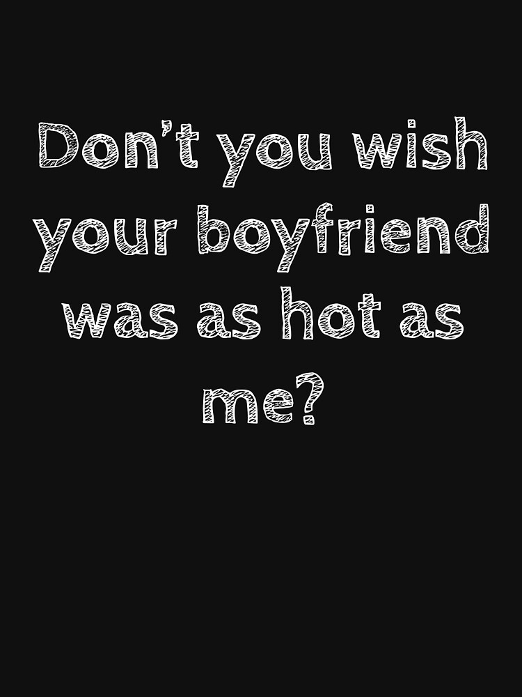 "Dont' you wish your boyfriend was as hot as me?" T-shirt for Sale by ...