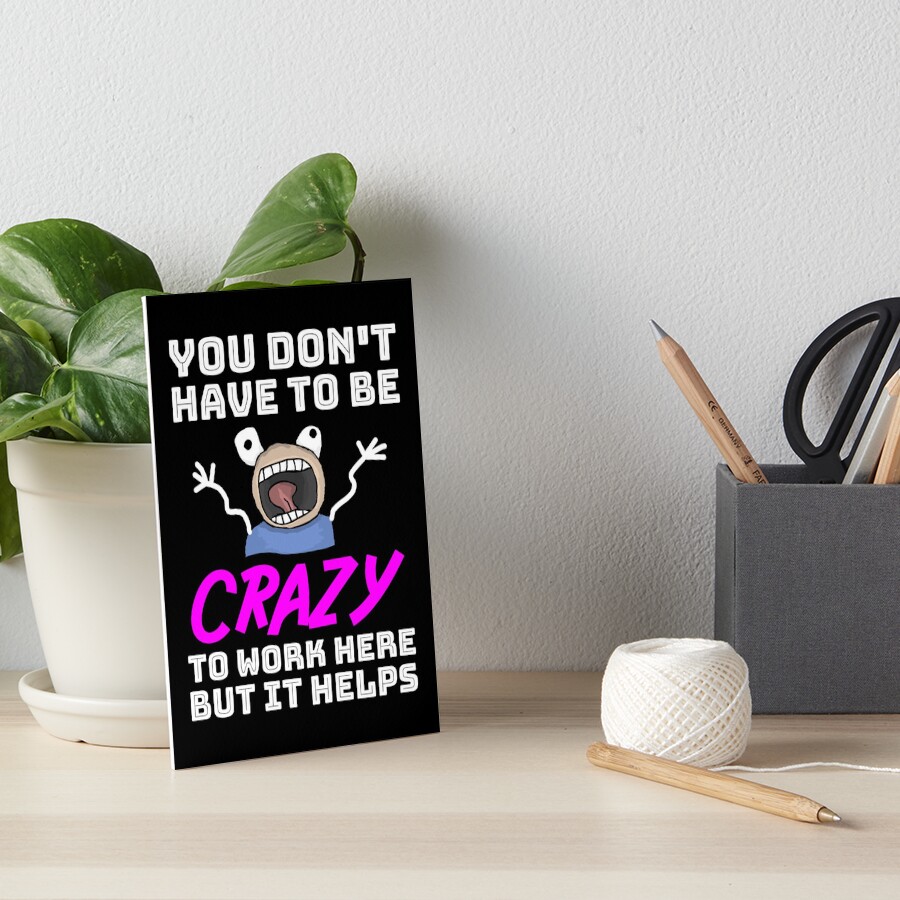 "You Don't Have To Be Crazy To Work Here But it Helps" Poster for Sale ...