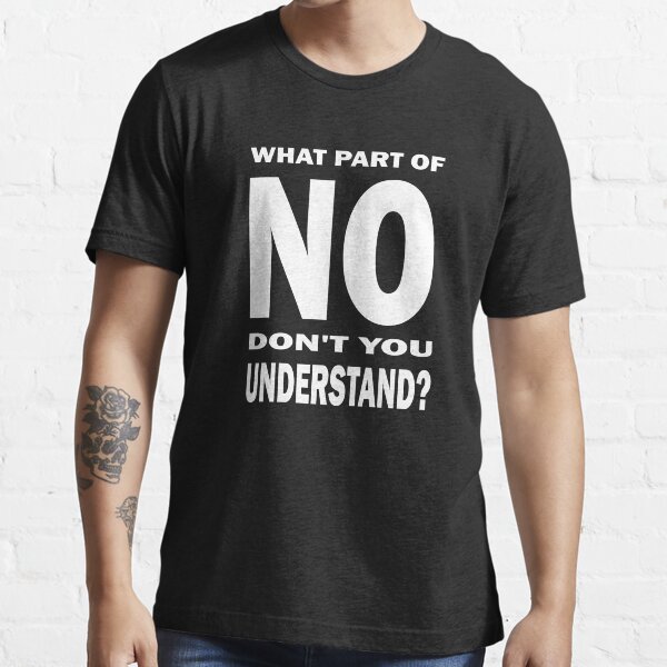"What Part of NO Don't You Understand?" T-shirt for Sale by Shout-Loud ...
