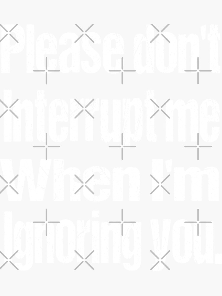 "Please don’t interrupt me when I’m ignoring you." Sticker by RS ...