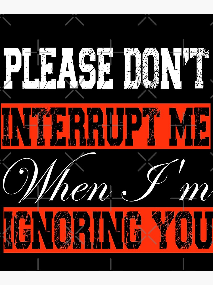 "Please don’t interrupt me when I’m ignoring you." Poster for Sale by ...