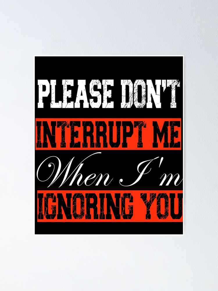 "Please don’t interrupt me when I’m ignoring you." Poster for Sale by ...