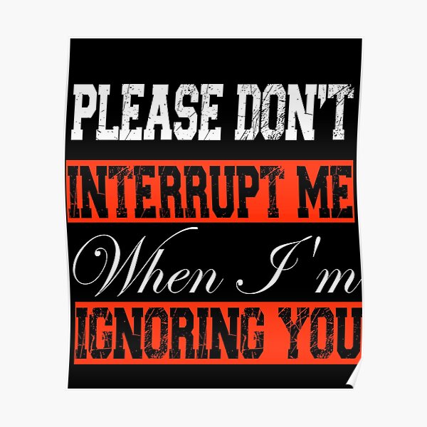 "Please don’t interrupt me when I’m ignoring you." Poster for Sale by ...