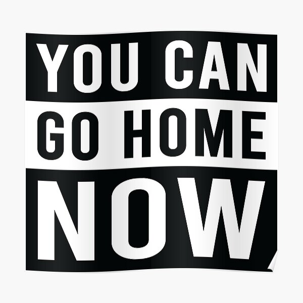 You Can Go Home Now Posters | Redbubble