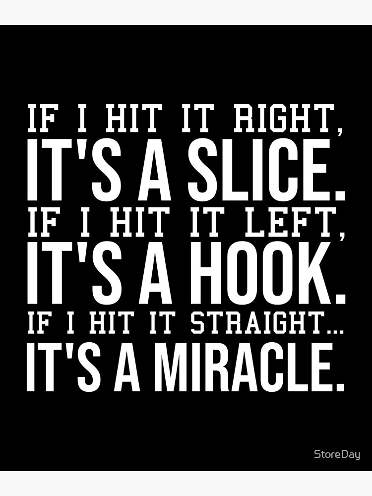 "if i hit it right, it's a slice. if i hit left, it's a hook. if i hit ...